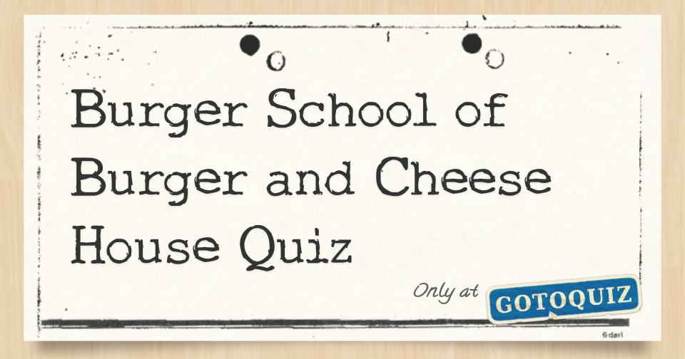 Burger School of Burger and Cheese House Quiz