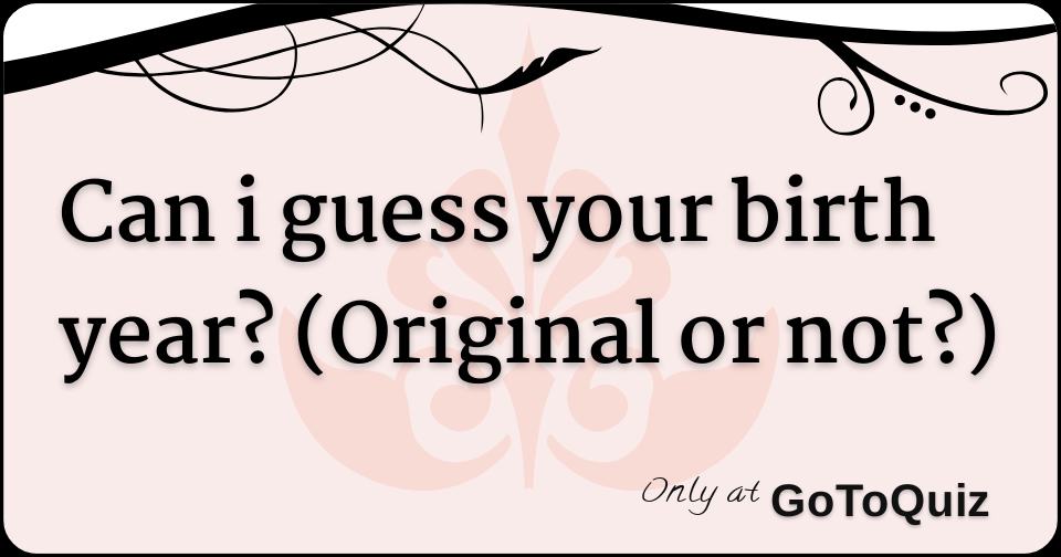 Can i guess your birth year? (Original or not?)