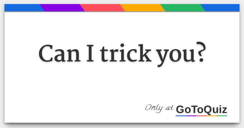 Can I trick you?