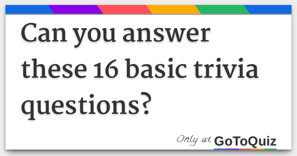 Can you answer these 16 basic trivia questions? Can you answer these 16 basic trivia questions?
