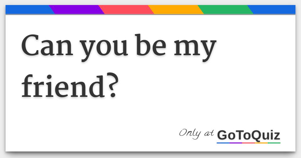 Can you be my friend?