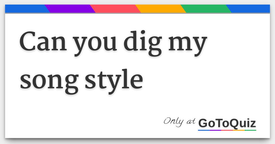 Can you dig my song style