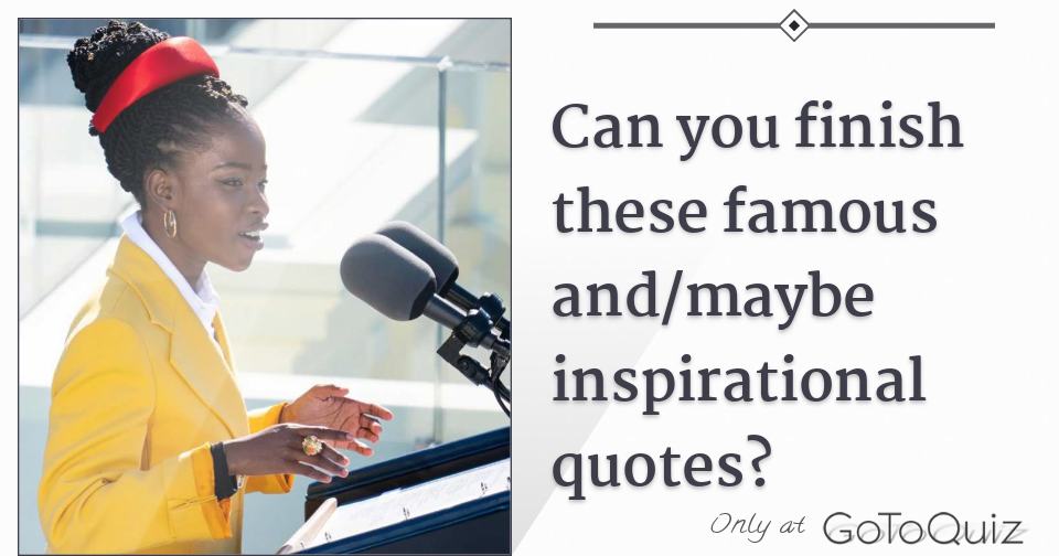 Can you finish these famous and/maybe inspirational quotes?