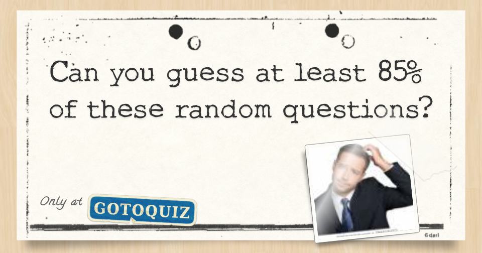 Can you guess at least 85% of these random questions?