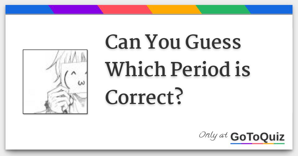 Can You Guess Which Period is Correct?