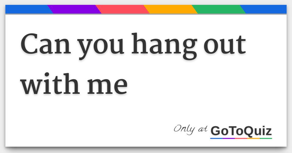 Can you hang out with me