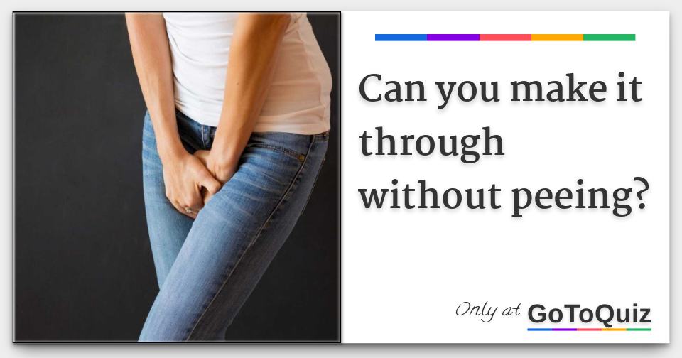 Can you make it through without peeing?