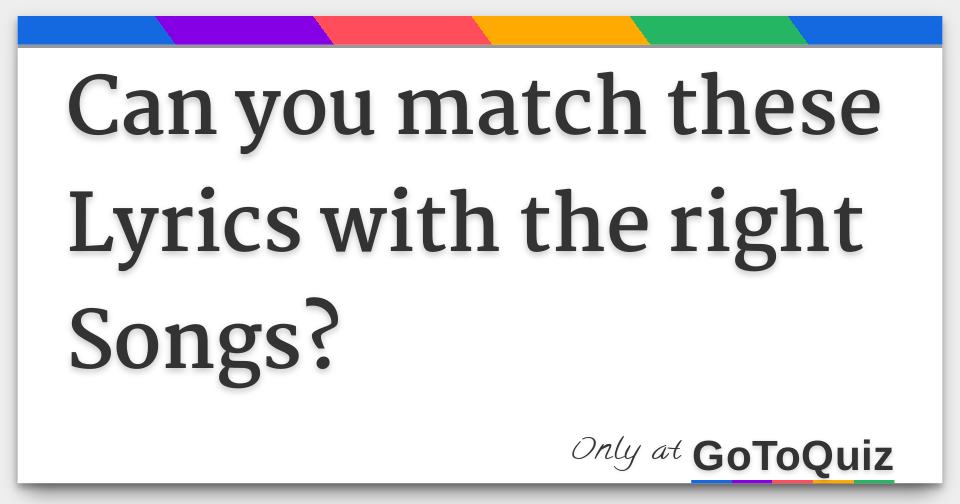 Can you match these Lyrics with the right Songs?