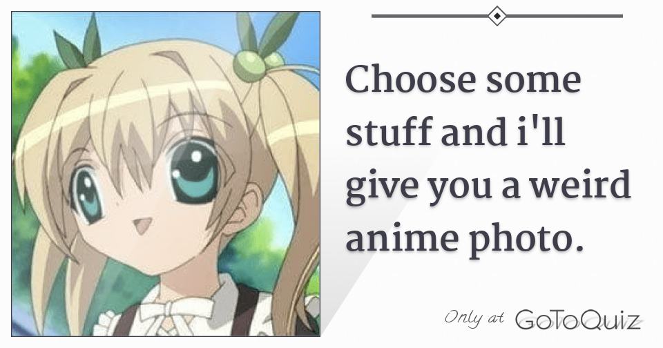 Choose some stuff and i'll give you a weird anime photo.