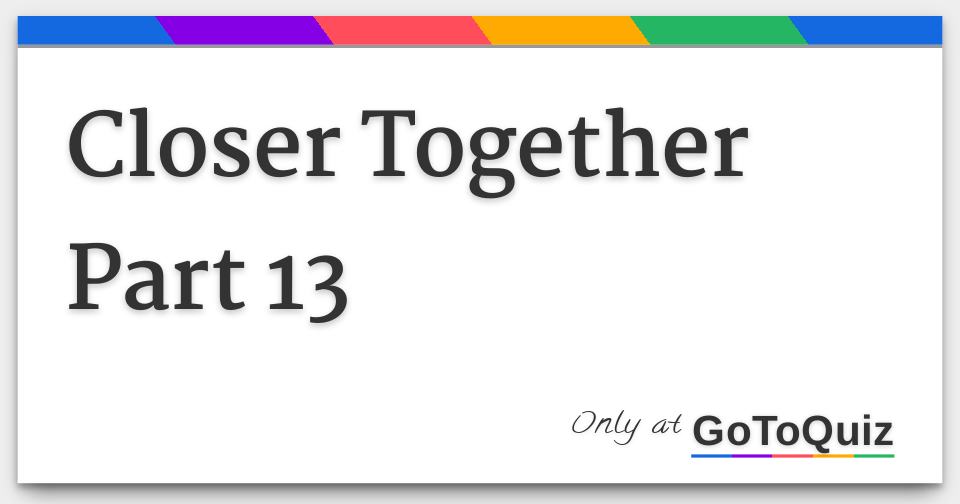 Closer Together Part 13