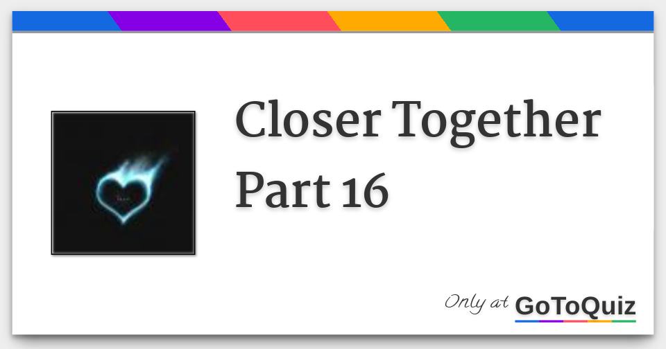 Closer Together Part 16