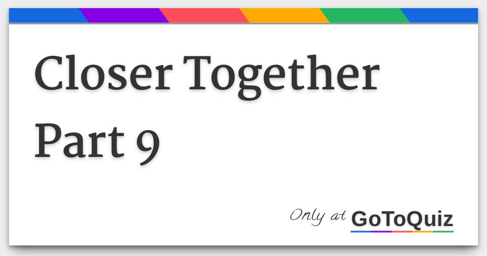 Closer Together Part 9