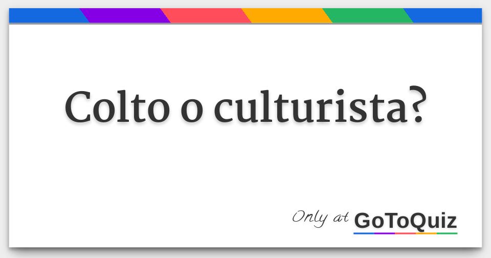 Colto o culturista?