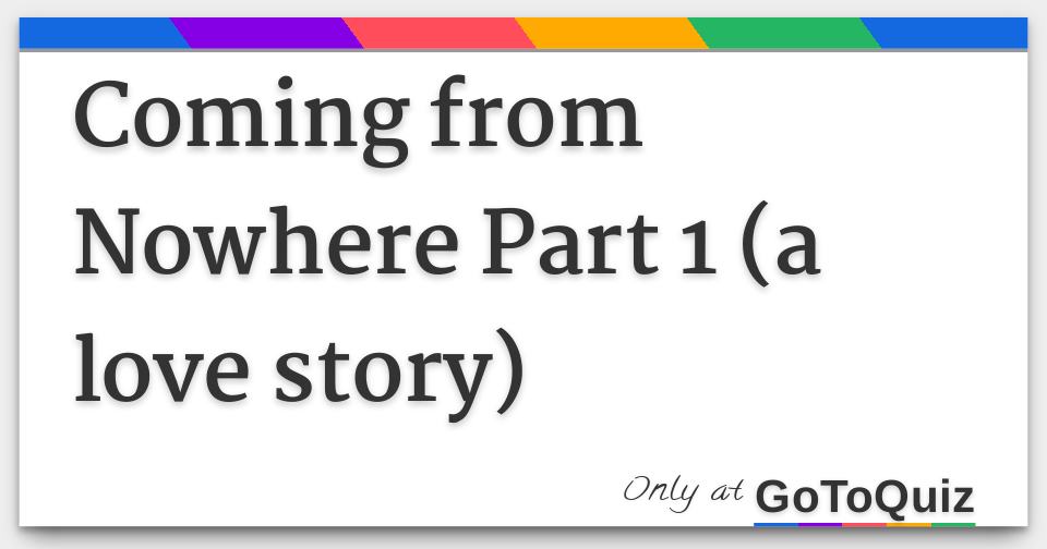 Coming from Nowhere Part 1 (a love story)