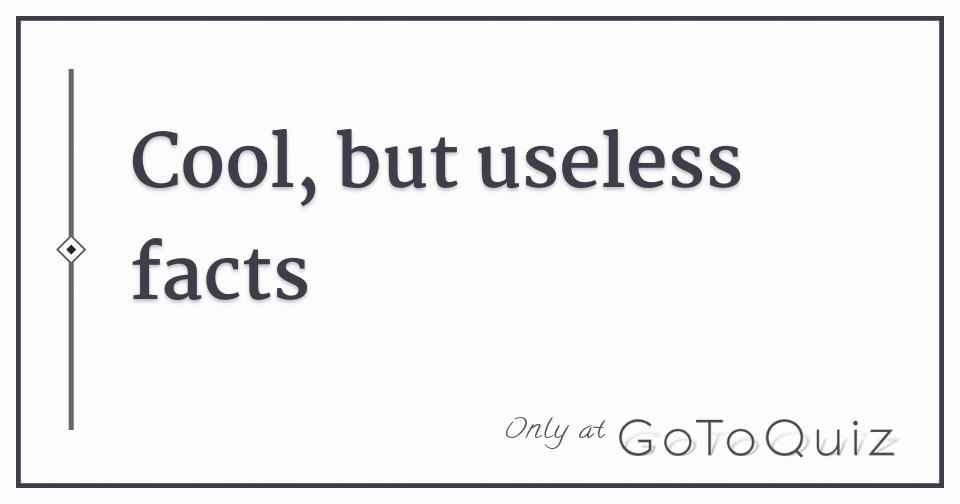 cool, but useless facts