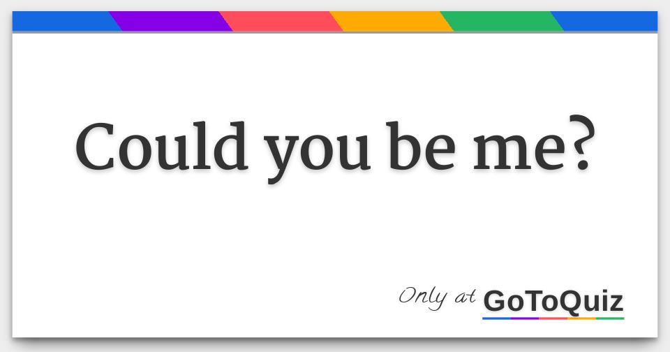 Could you be me?