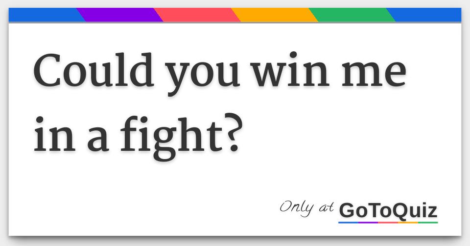 Could you win me in a fight?