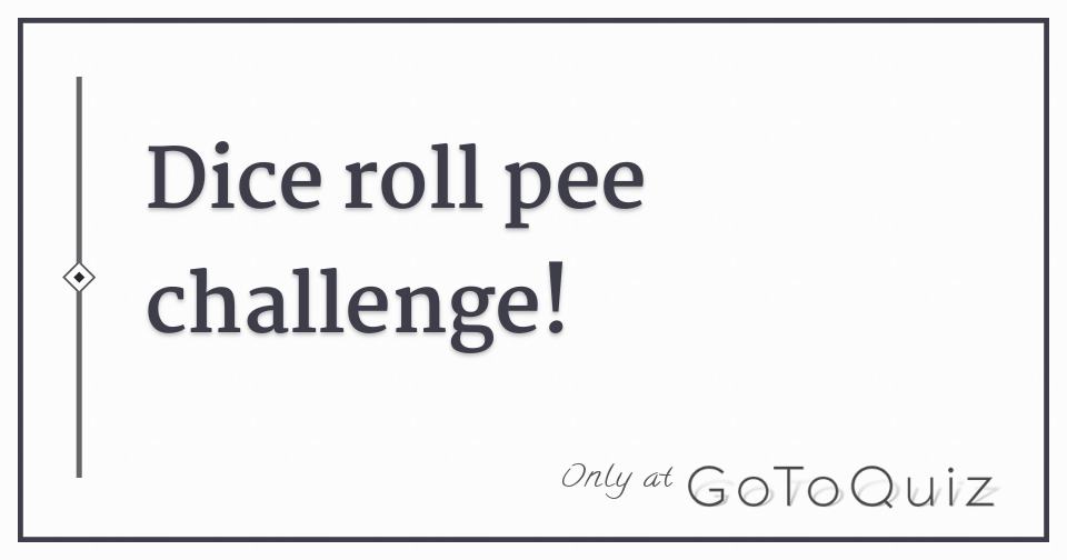 Dice roll pee challenge!
