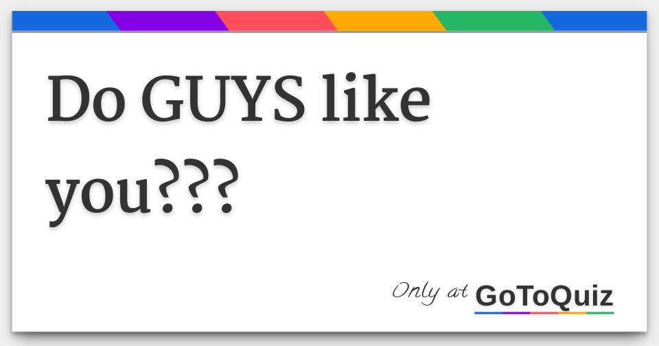 Do GUYS like you???