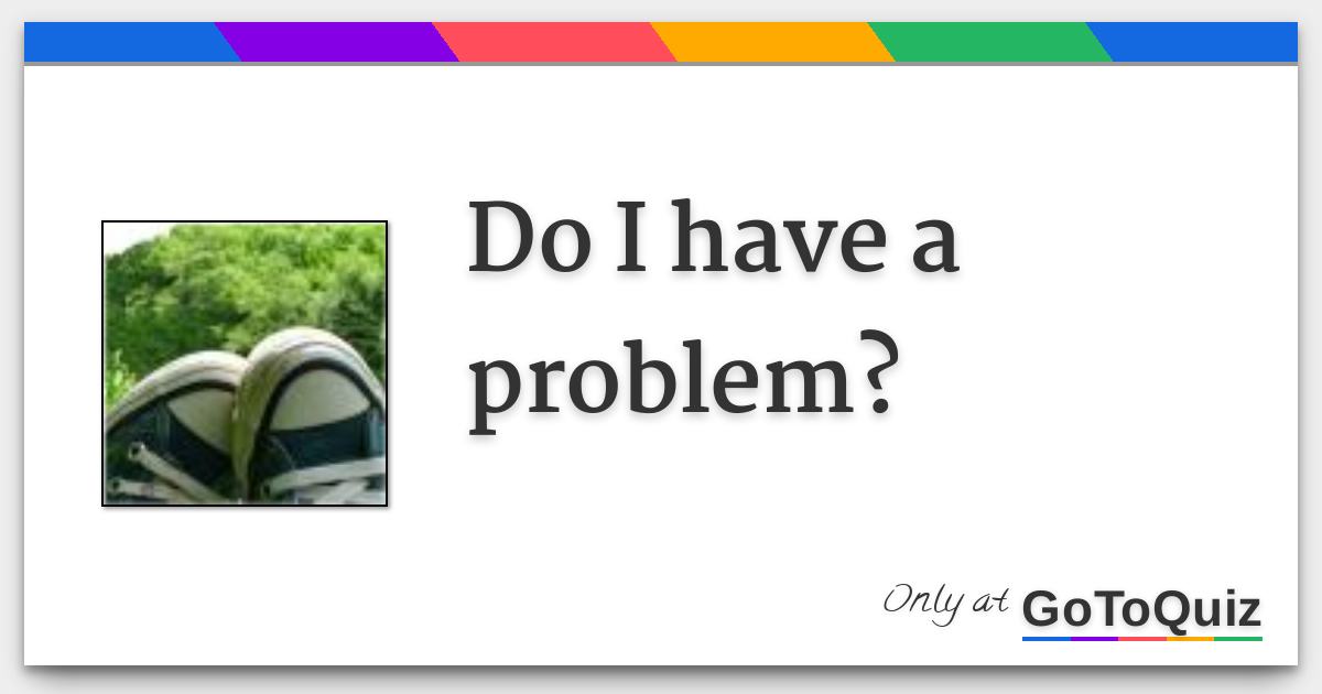 Do I have a problem?