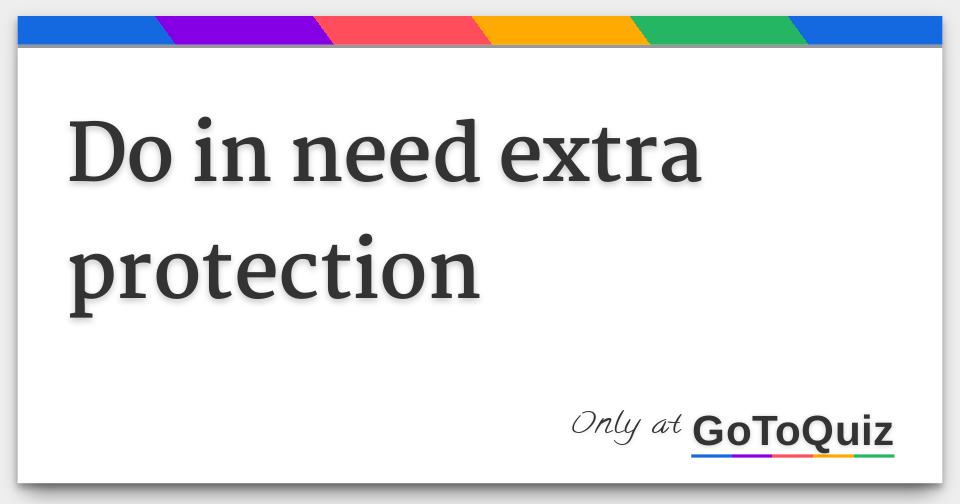 do in need extra protection