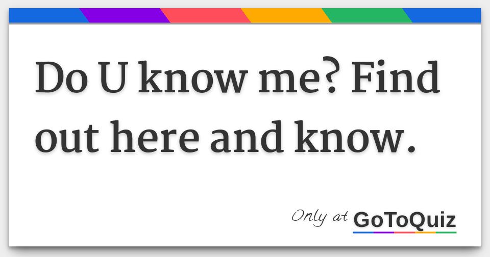 Do U know me? Find out here and know.