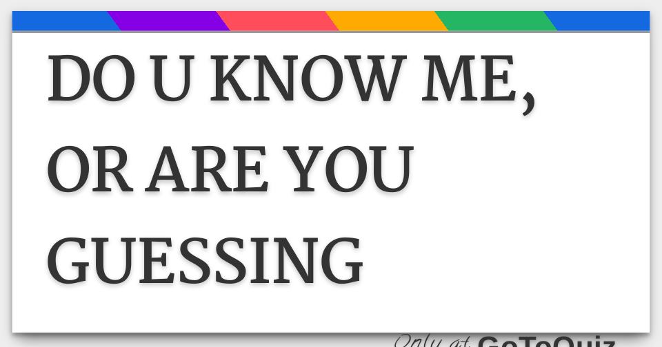 DO U KNOW ME, OR ARE YOU GUESSING