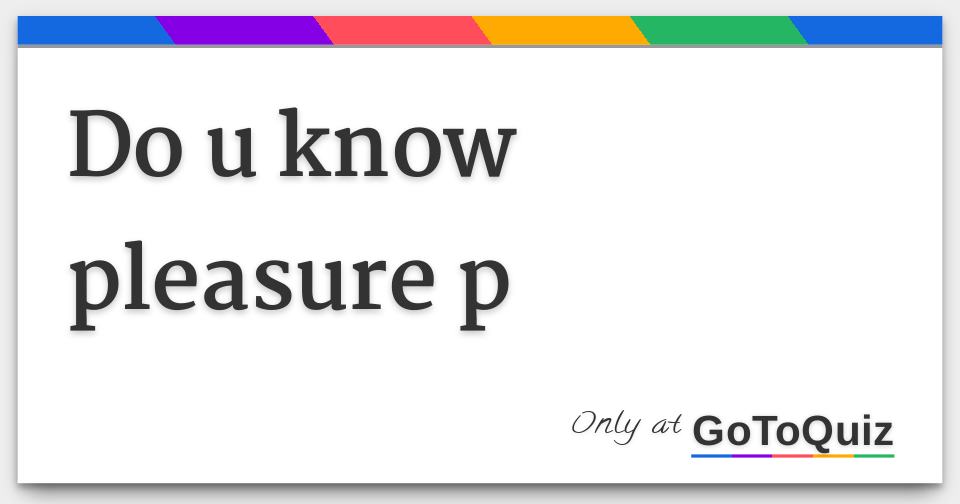 do u know pleasure p