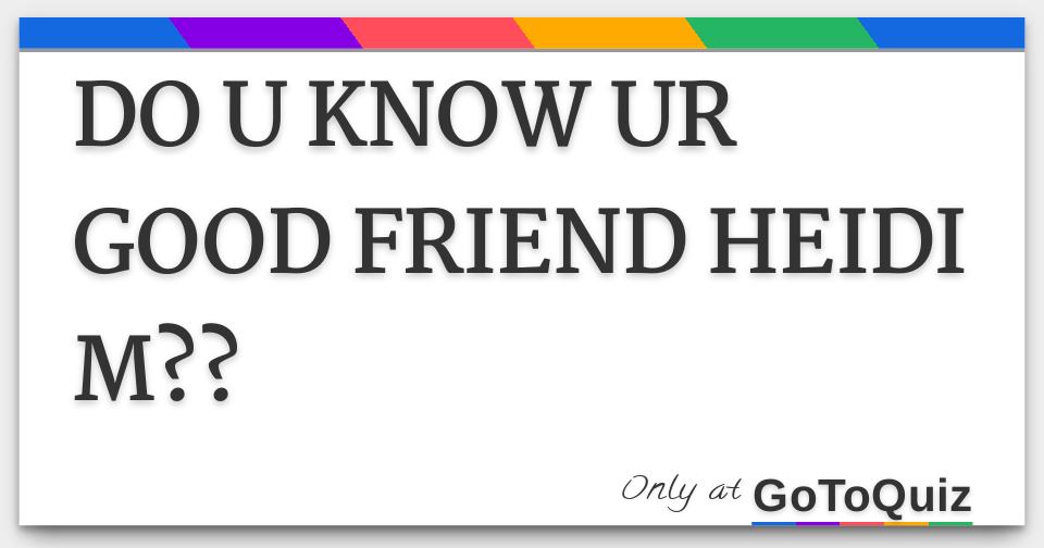 Results: DO U KNOW UR GOOD FRIEND HEIDI M??