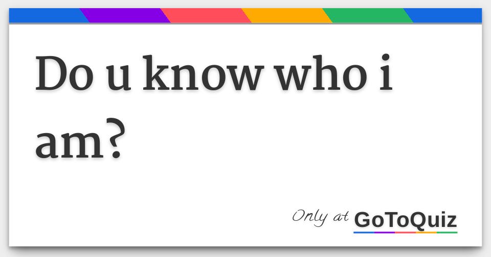 Do u know who i am?