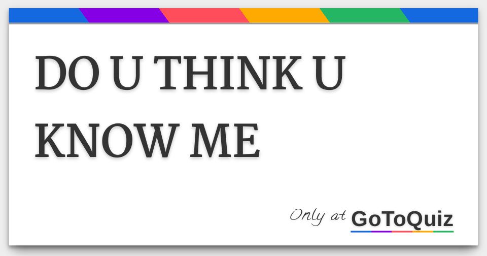 DO U THINK U KNOW ME