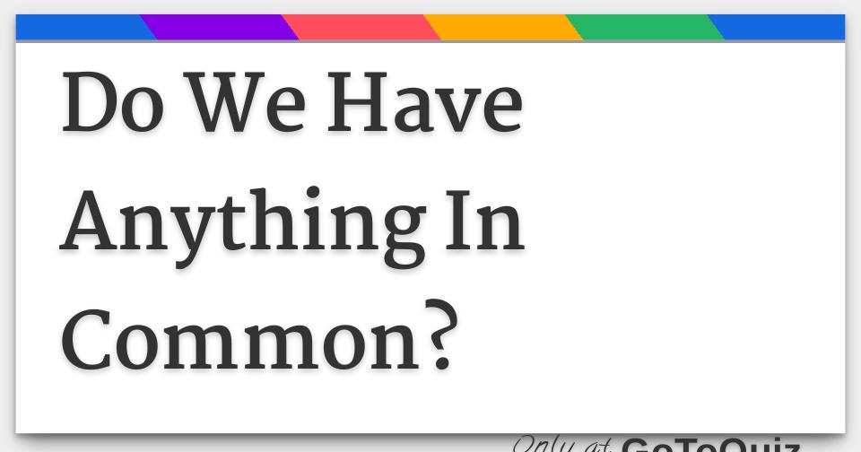 Do We Have Anything In Common?
