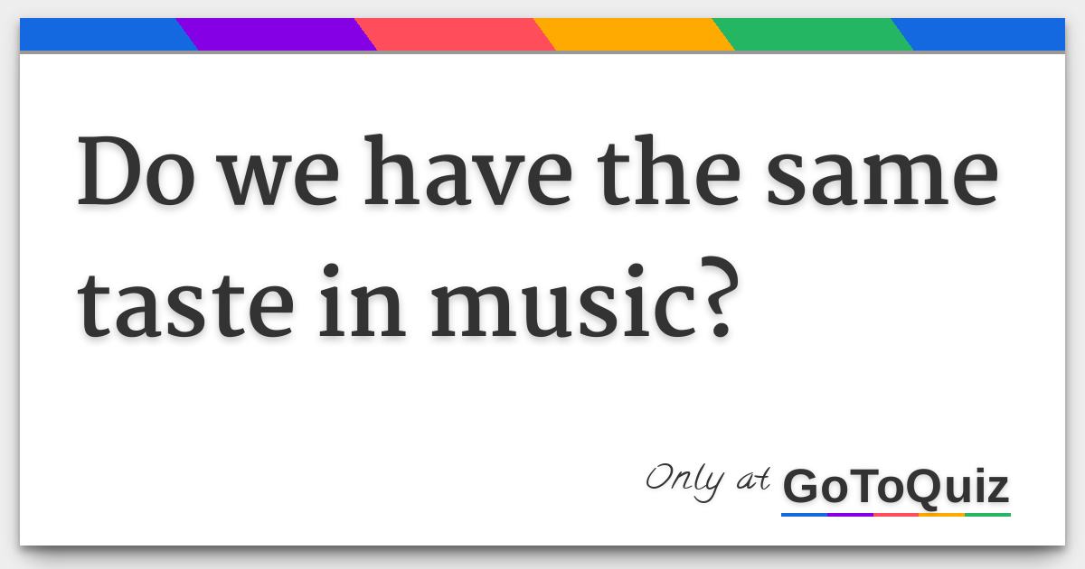Do we have the same taste in music?