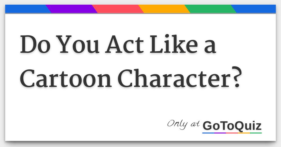 Do You Act Like a Cartoon Character?