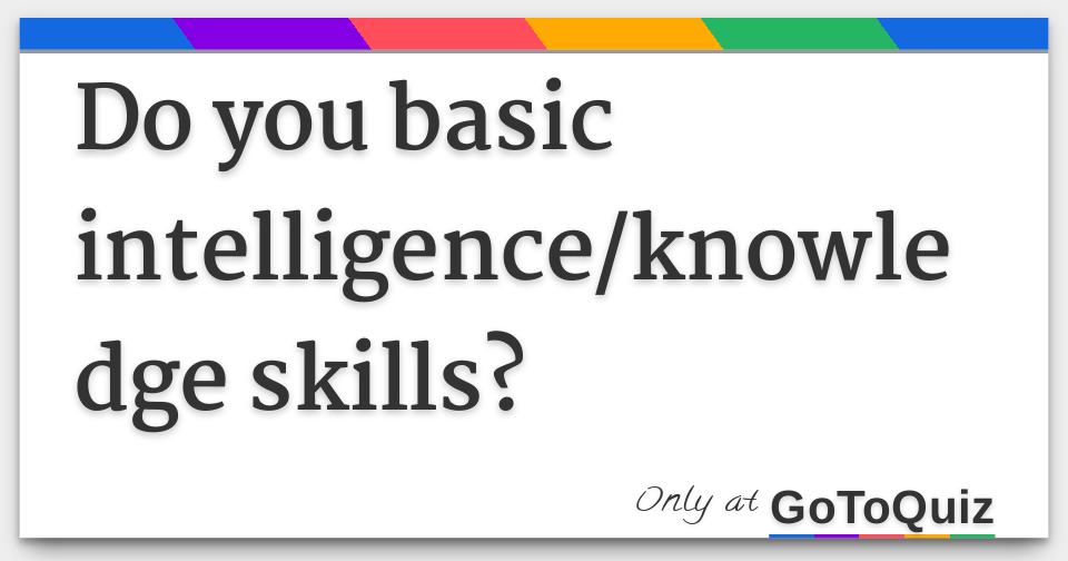 Do you basic intelligence/knowledge skills?