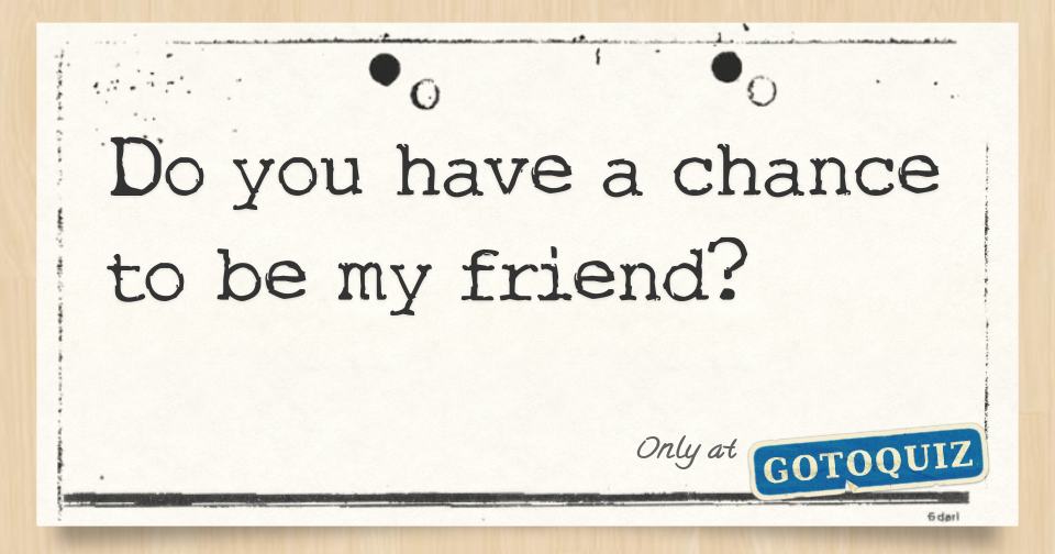 Do you have a chance to be my friend?