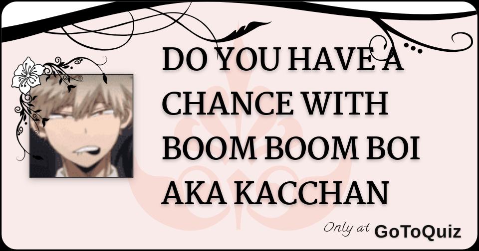 DO YOU HAVE A CHANCE WITH BOOM BOOM BOI AKA KACCHAN