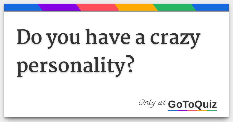 Do you have a crazy personality?