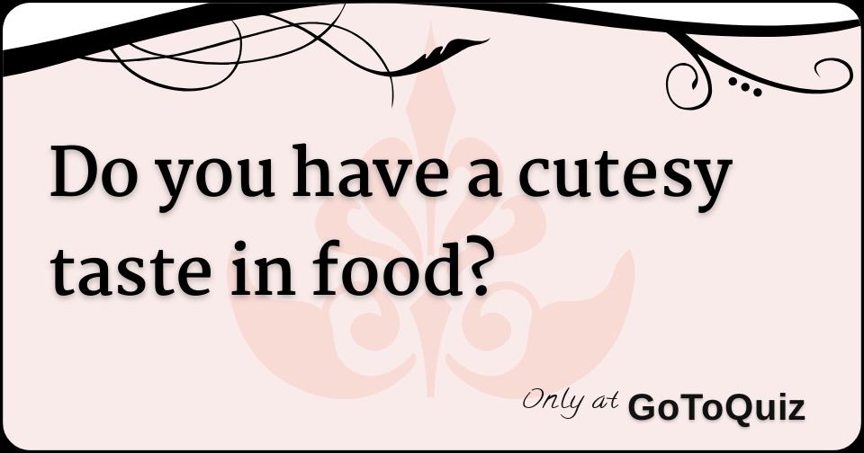 do you have a cutesy taste in food?