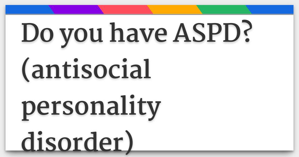 do you have ASPD? (antisocial personality disorder)