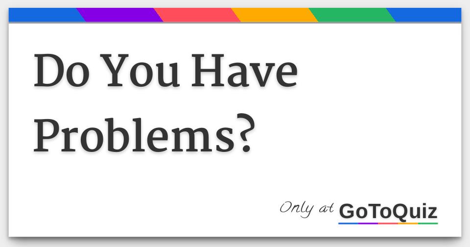 Do You Have Problems?