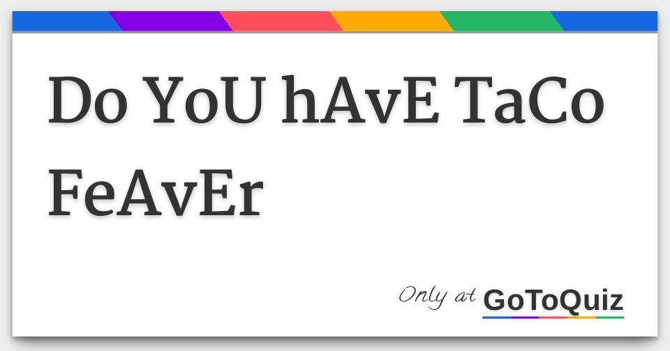 Results: Do YoU hAvE TaCo FeAvEr