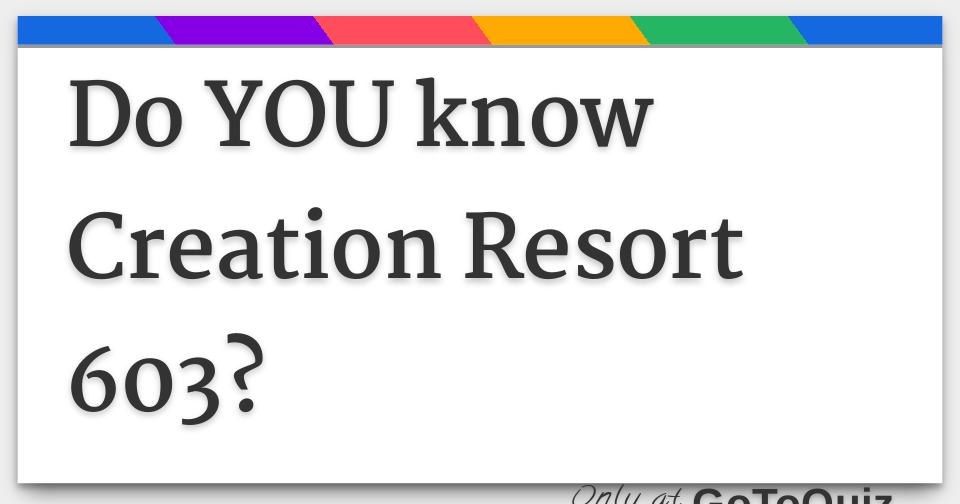 Do YOU know Creation Resort 603?