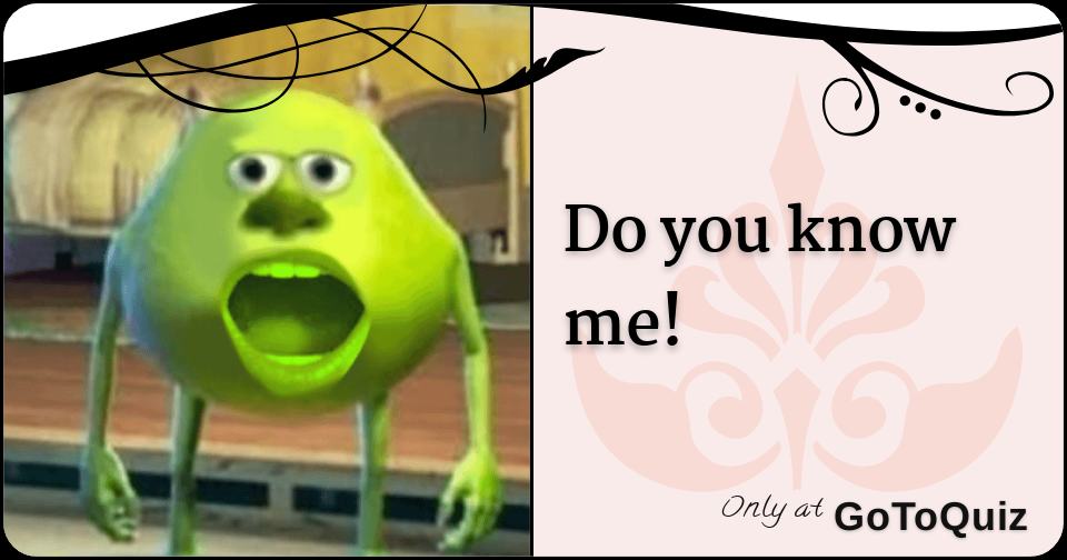 do you know me!