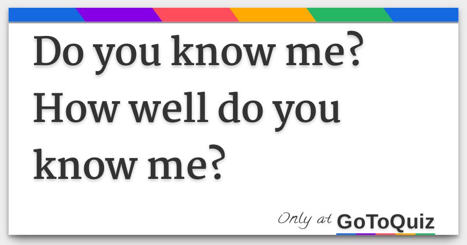 Do you know me? How well do you know me?