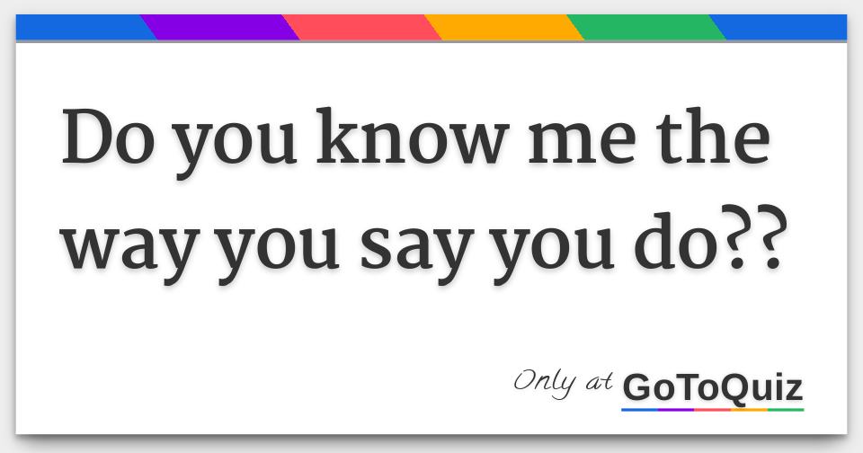 Do you know me the way you say you do??