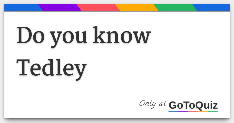 Do you know Tedley