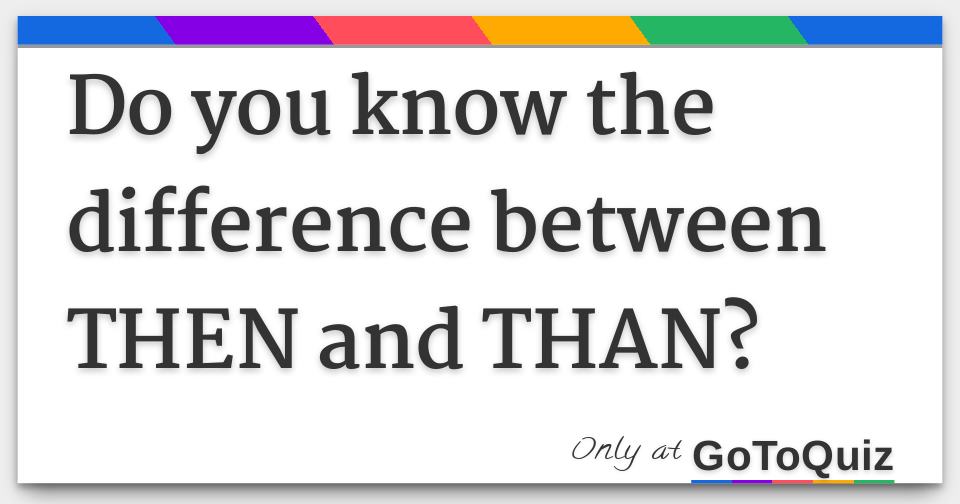 Do you know the difference between THEN and THAN?