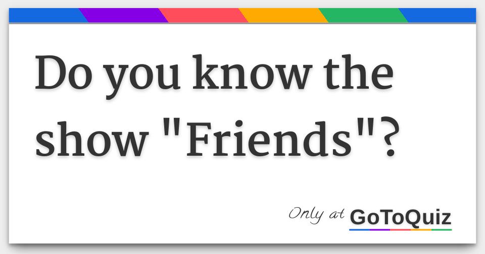 Do you know the show "Friends"?