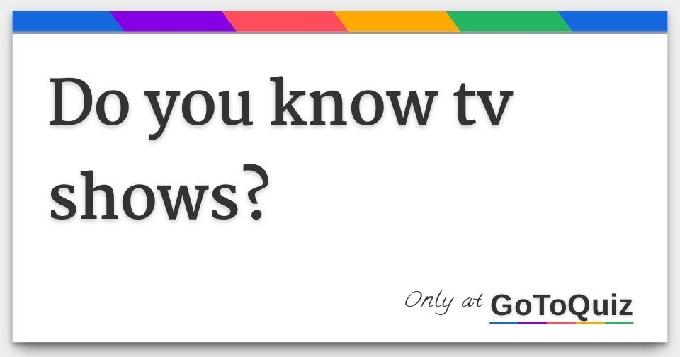 Do you know tv shows?